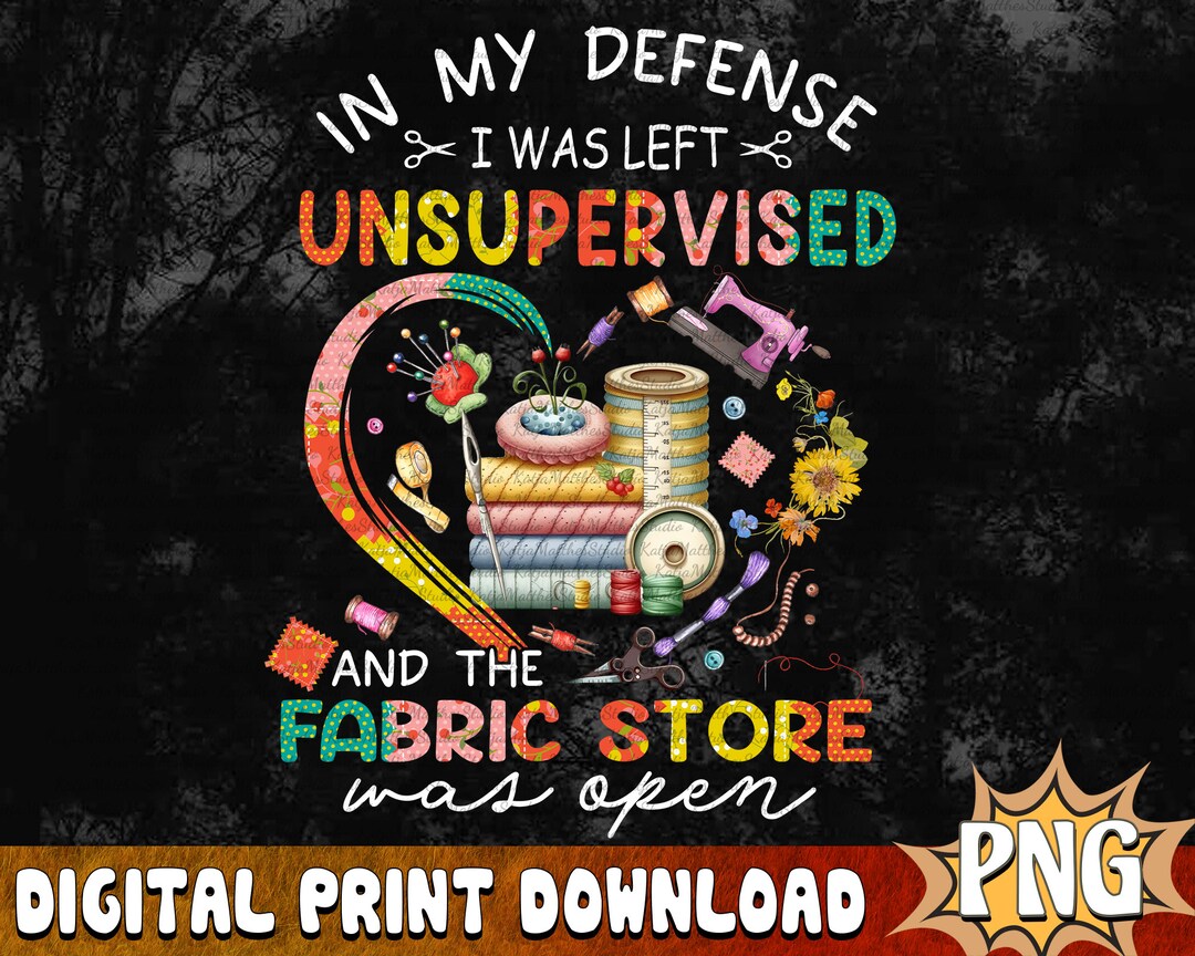 In My Defense I Was Left Unsupervised and the Fabric Store Was Open Png ...