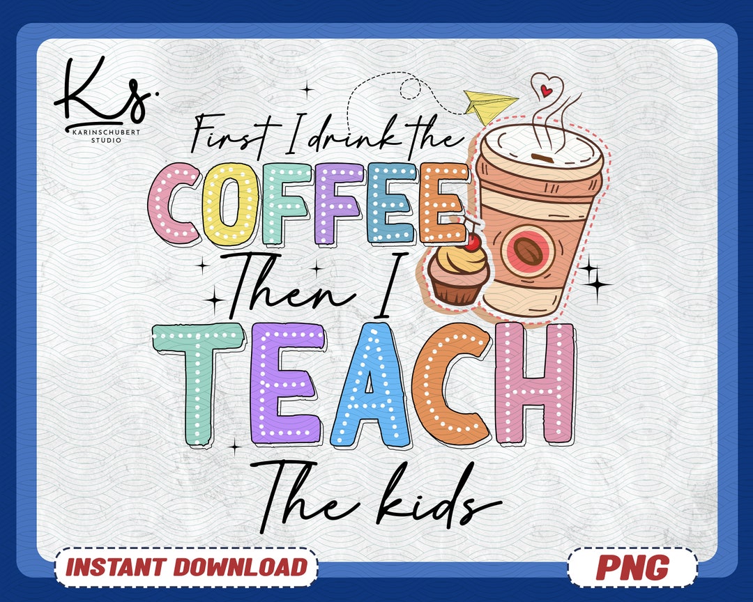 First I Drink the Coffee Then Teach the Kids Png, Back to School Png ...