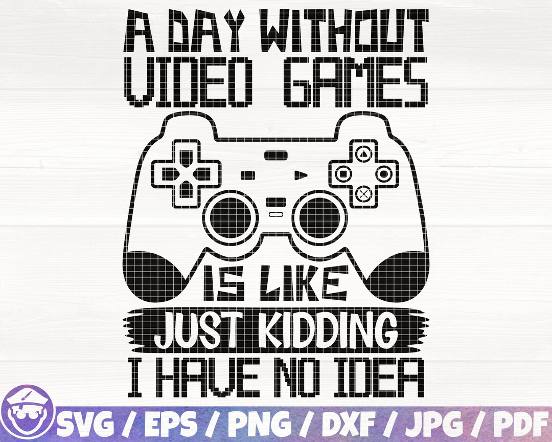 A Day Without Video Games is Like Just Kidding I Have No Idea Svg/eps ...