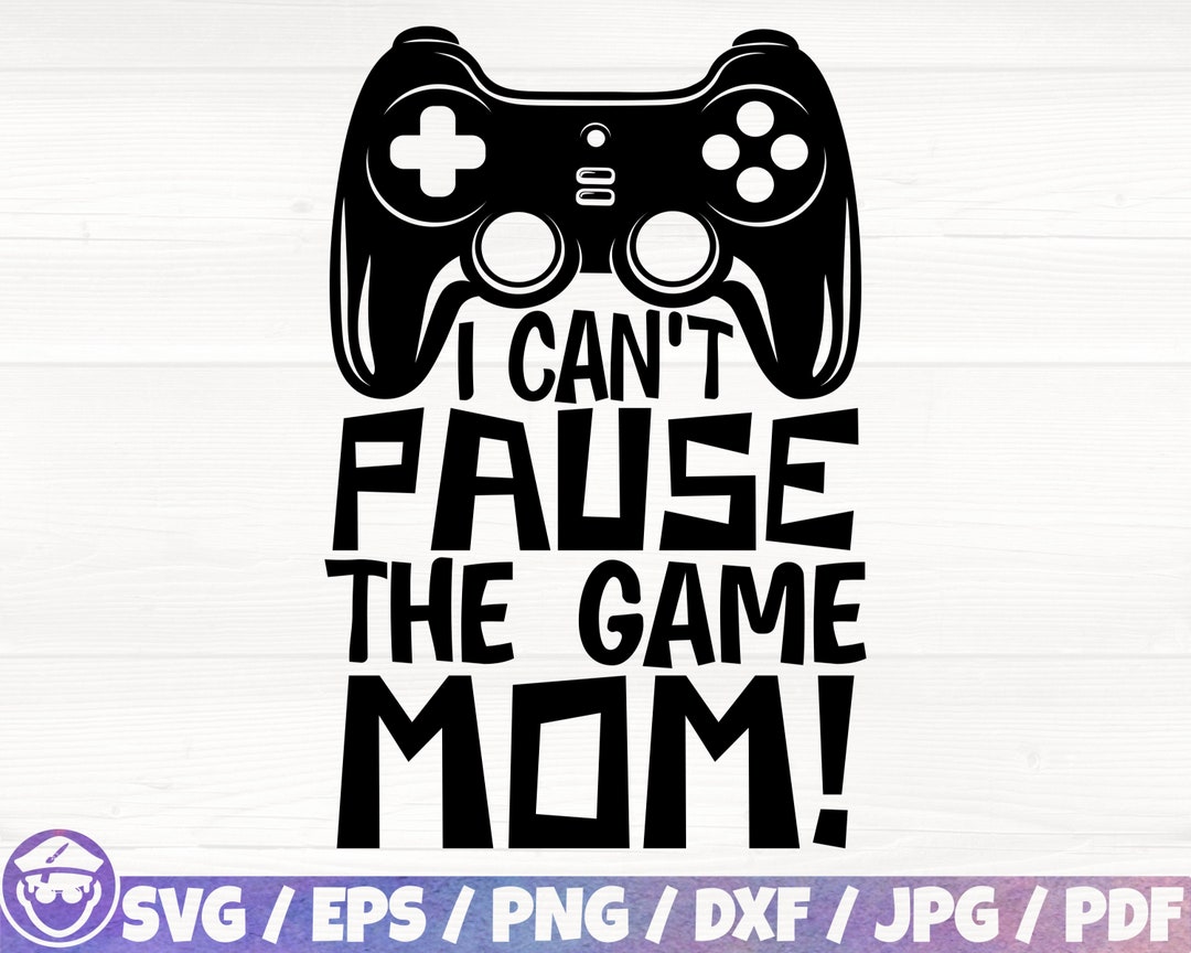 I Can’t Pause the Game Mom Svg/eps/png/dxf/jpg/pdf, Funny Gamer Shirt Svg, Controller Silhouette ...