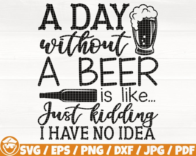 Beer Cut File SVG, a Day Without Beer is Like, Just Kidding, I Have No ...