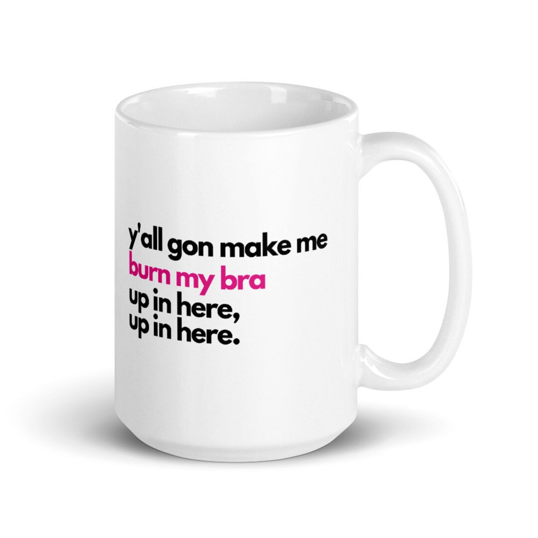 Yall Gon Make Me Burn My Bra Up In Here Mug Big Mugs Strong Women Mug Feminists Political
