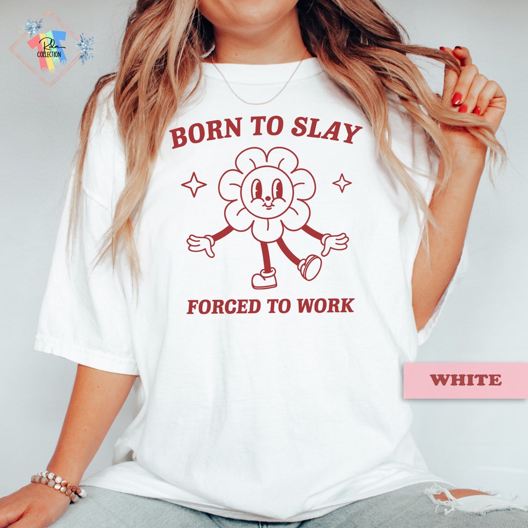 Born to Slay Forced to Work Funny Meme Shirt Silly T Shirt Meme Gifts ...