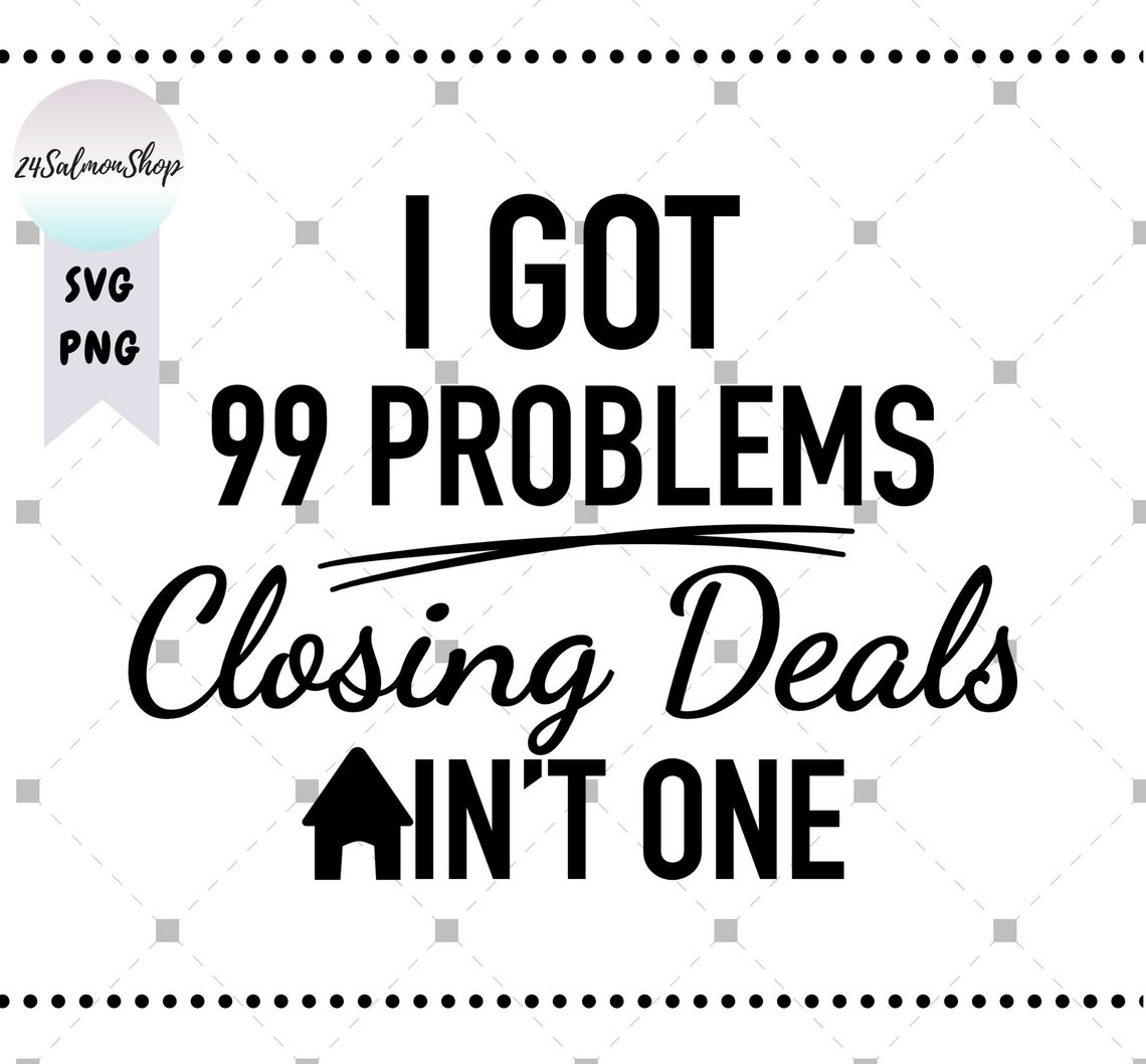 I Got 99 Problems SVG PNG, Closing Deals Ain't One Svg, Real Estate ...
