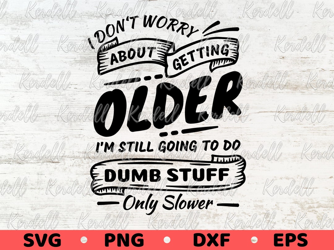 I Don't Worry About Getting Older I'm Still Going to Do Dumb Stuff Only ...