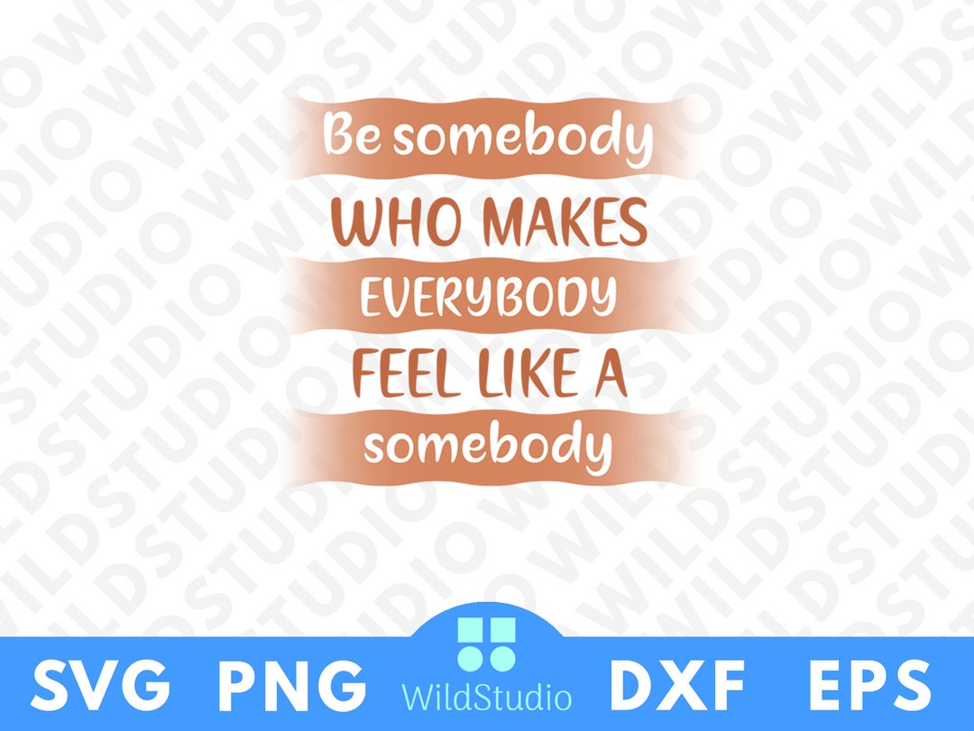 Be Somebody Who Makes Everybody Feel Like Somebody SVG PNG Be Somebody ...