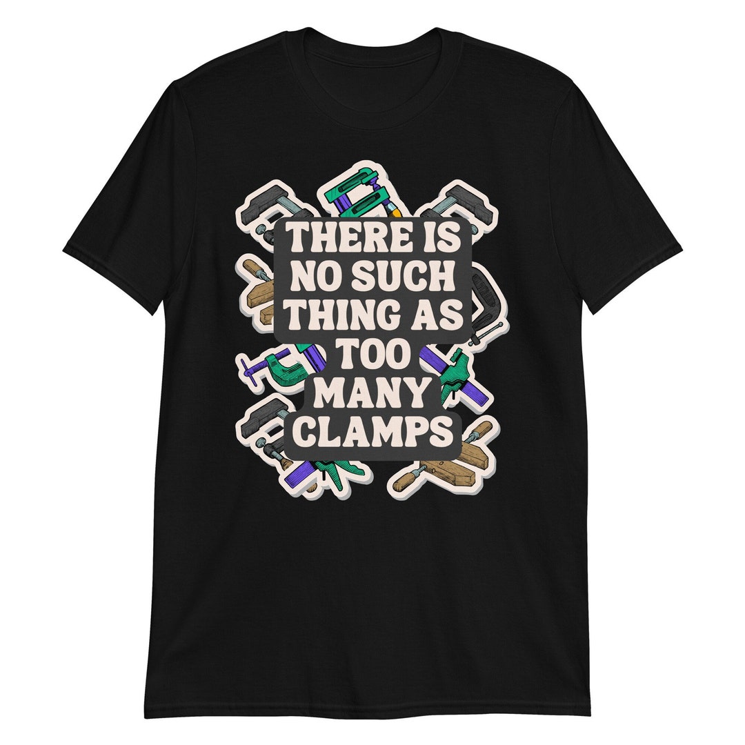 There is No Such Thing as Too Many Clamps - Funny Woodworking T-shirt ...