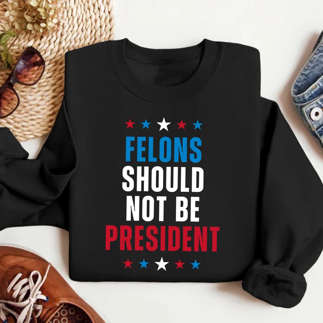 Felons Should Not Be President Sweatshirt, Trump for Prison Shirt ...