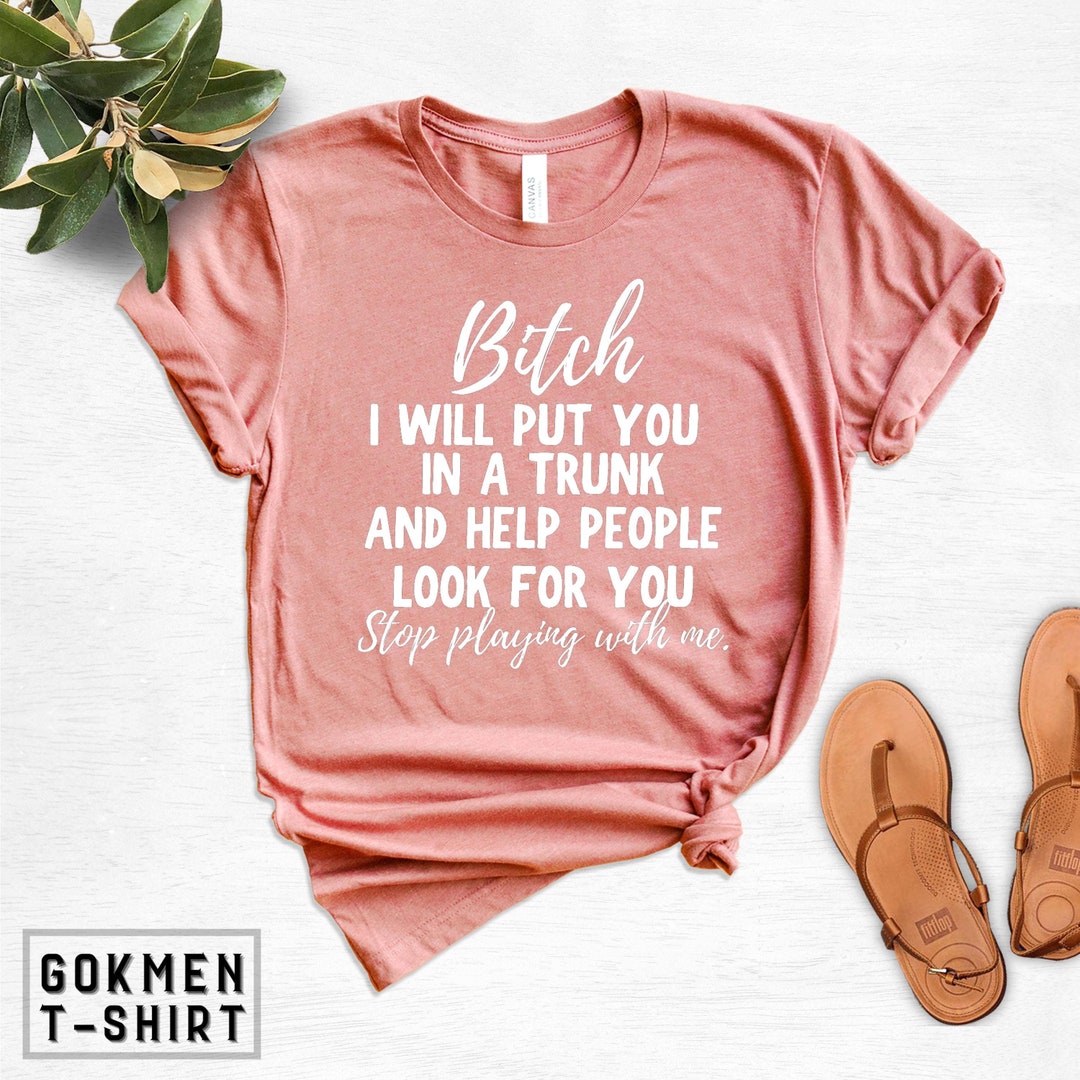 Bitch I Will Put You in A Trunk and Help People Look for You Shirt ...