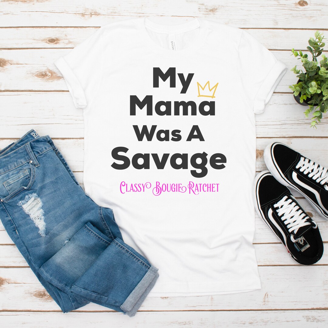 My Mama Was A Savage Shirt, Savage Classy Bougie Ratchet Shirt, Unisex ...