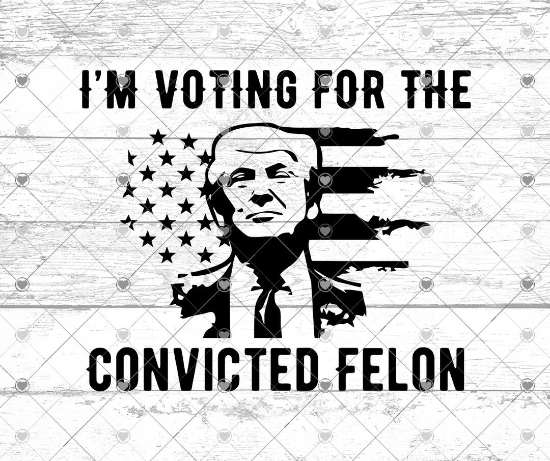 Trump 2024 Svg, Convicted Felon Svg Png, I'm Voting Convicted Felon ...