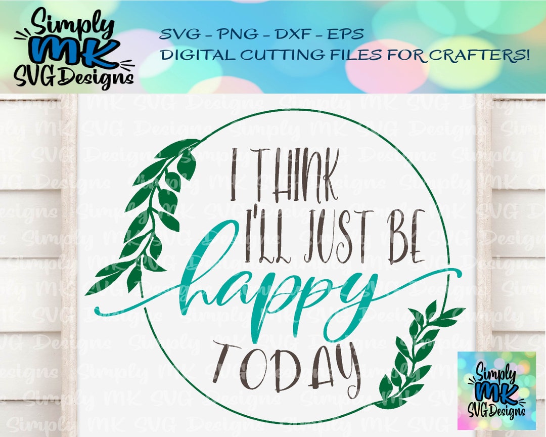 I Think I'll Just Be Happy Today - Svg/png/dxf/eps - Digital Cutting ...