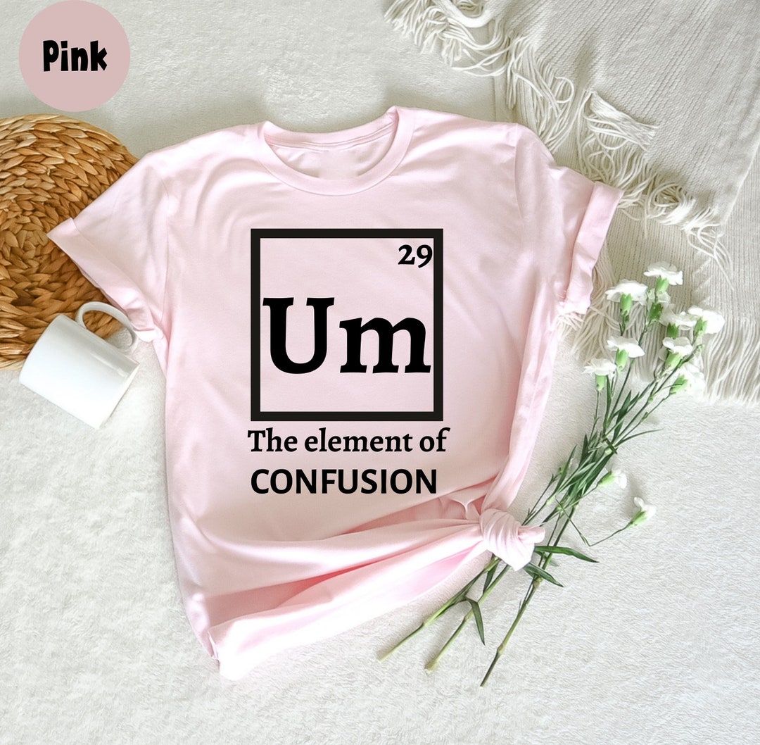 Um Element of Confusion Shirt, Funny Periodic Table Tshirt, Funny ...