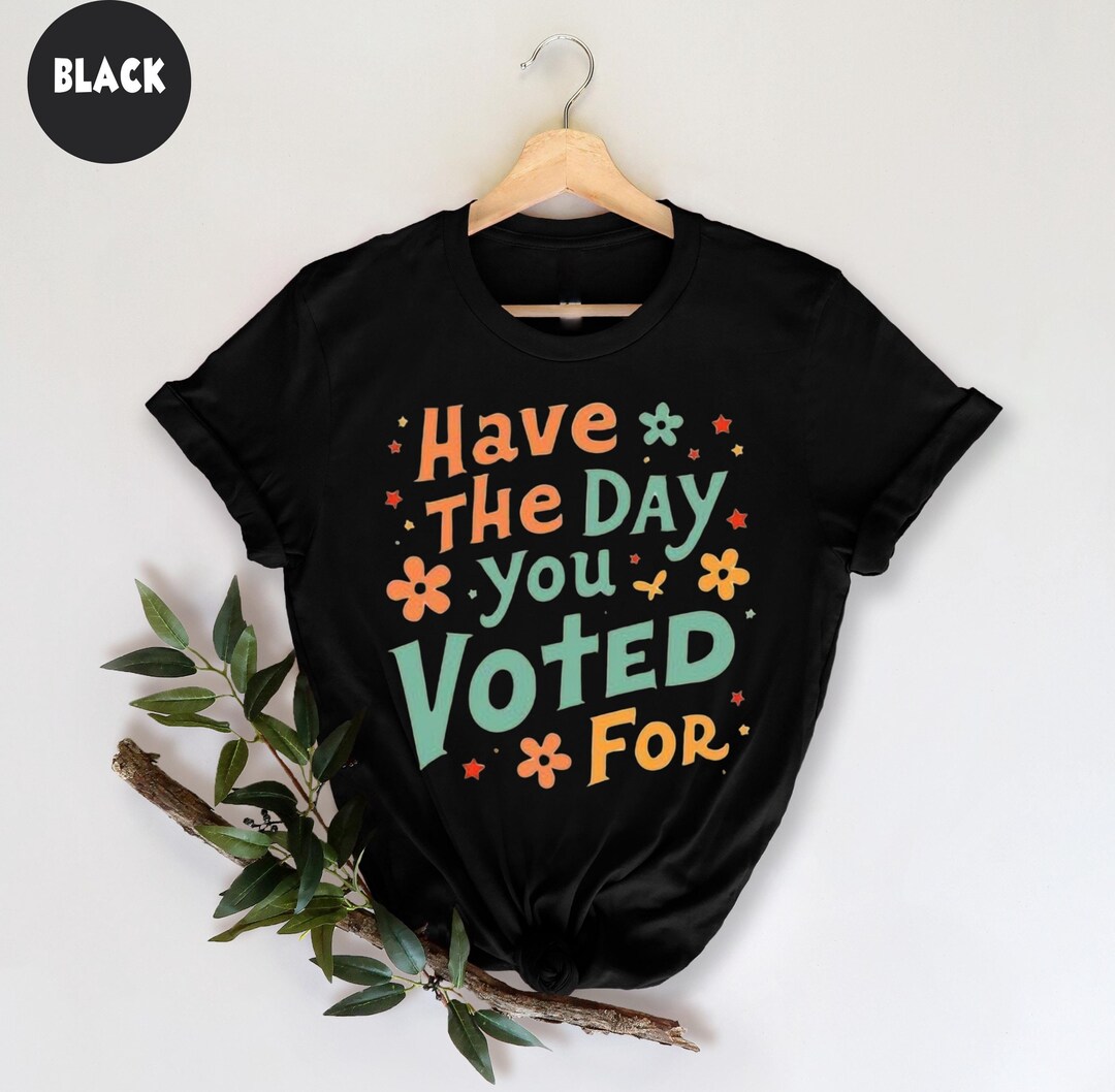 Have the Day You Voted for T-shirt, Funny Political, Voter Humor, Bold ...