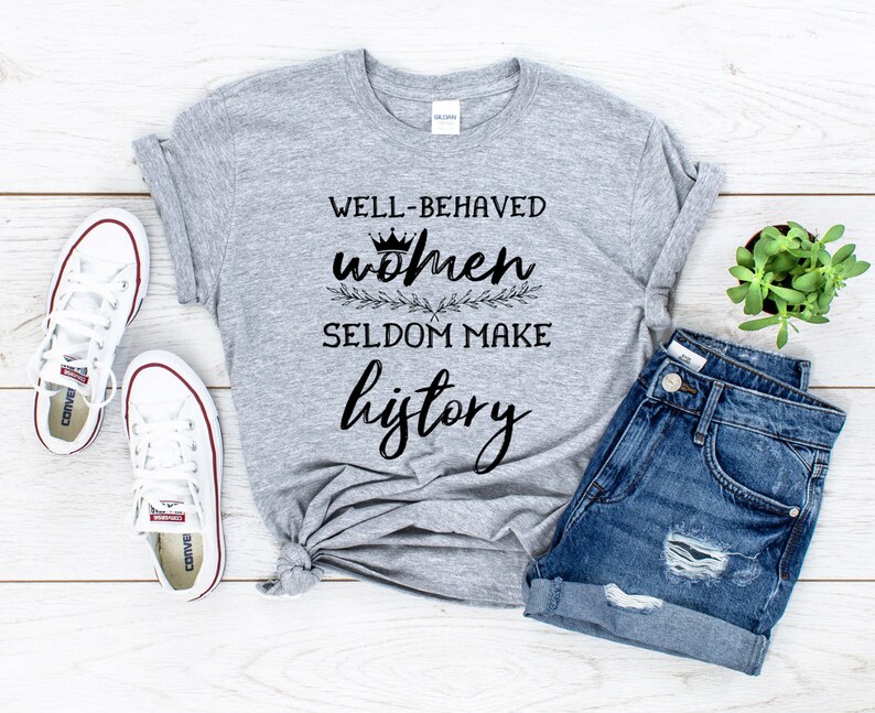 Well Behaved Women Seldom Make History Shirt Feminist Quote Etsy