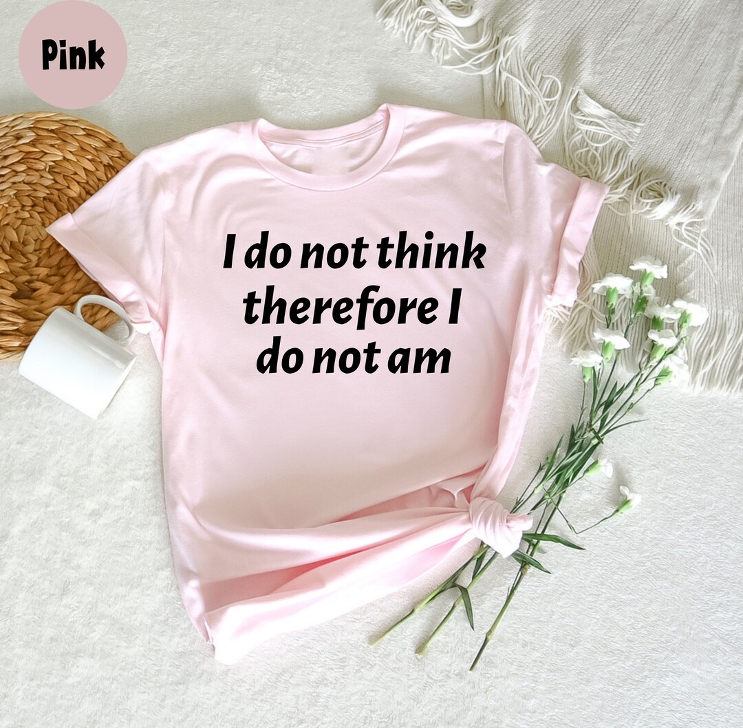 I Do Not Think Therefore I Do Not Am Tshirt, Gift for Women, Sarcastic ...