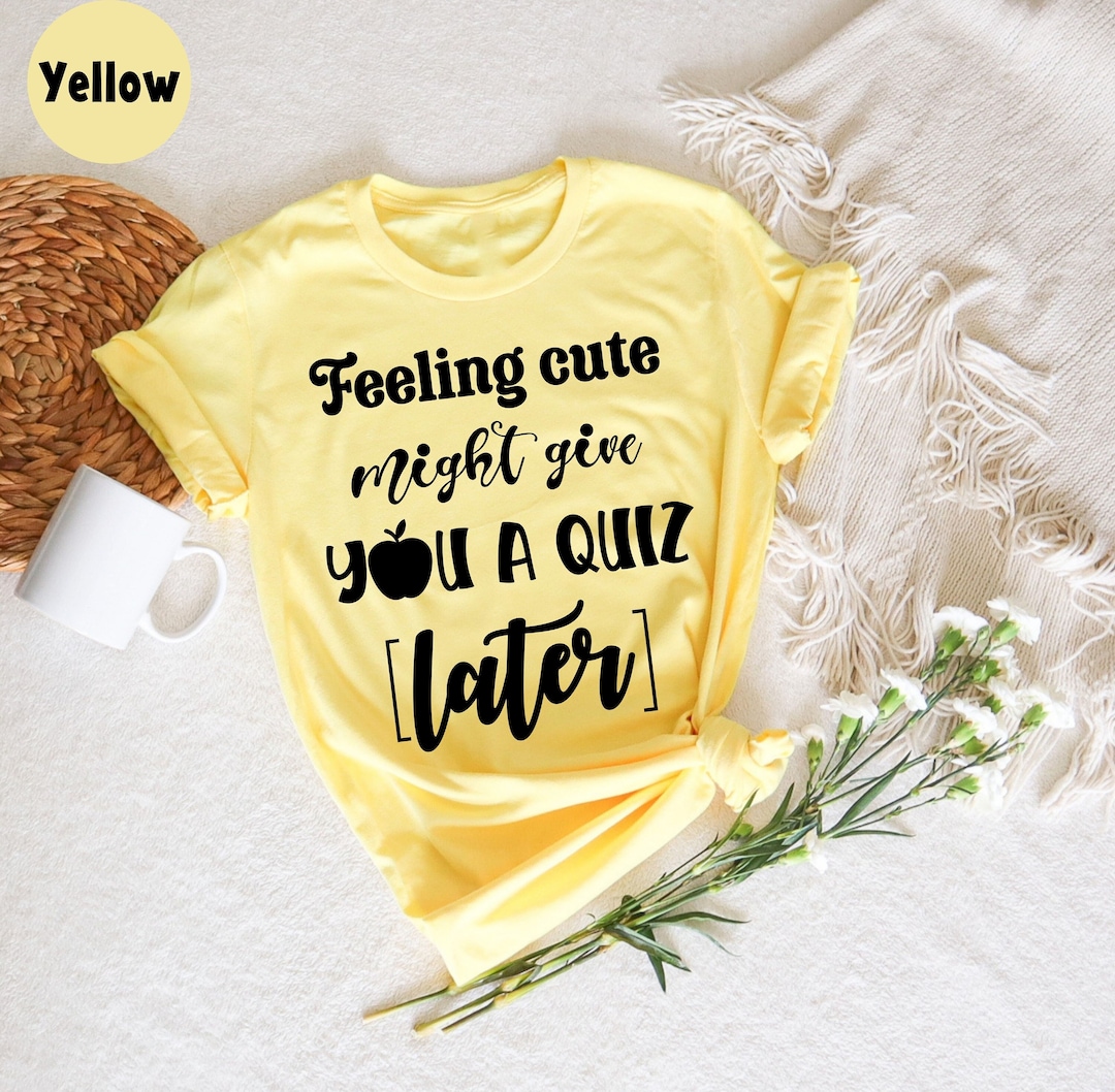 Feeling Cute Might Give You A Quiz Later T-shirt, Teacher T-shirt, Gift ...