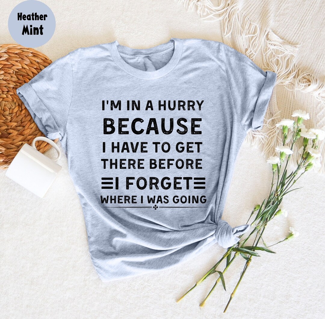 I'm in A Hurry Because I Have to Get There Before I Forget T-shirt ...