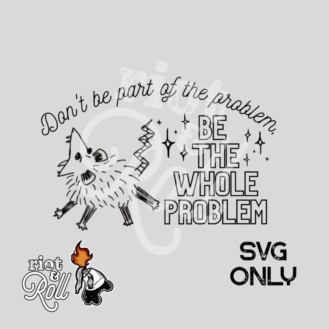 Don't Be Part of the Problem, Be the Whole Problem SVG Digital File ...