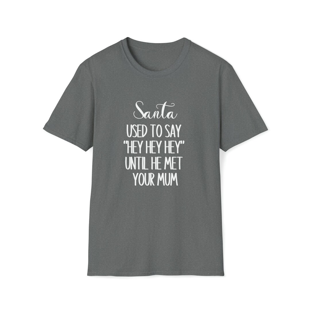 Santa Used to Say Hey Hey Hey Until He Met Your Mom | Unisex Graphic ...