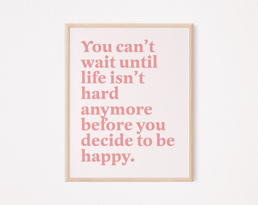 You Can't Wait Until Life Isn't Hard Anymore Before You Decide to Be Happy Print | Self Love ...