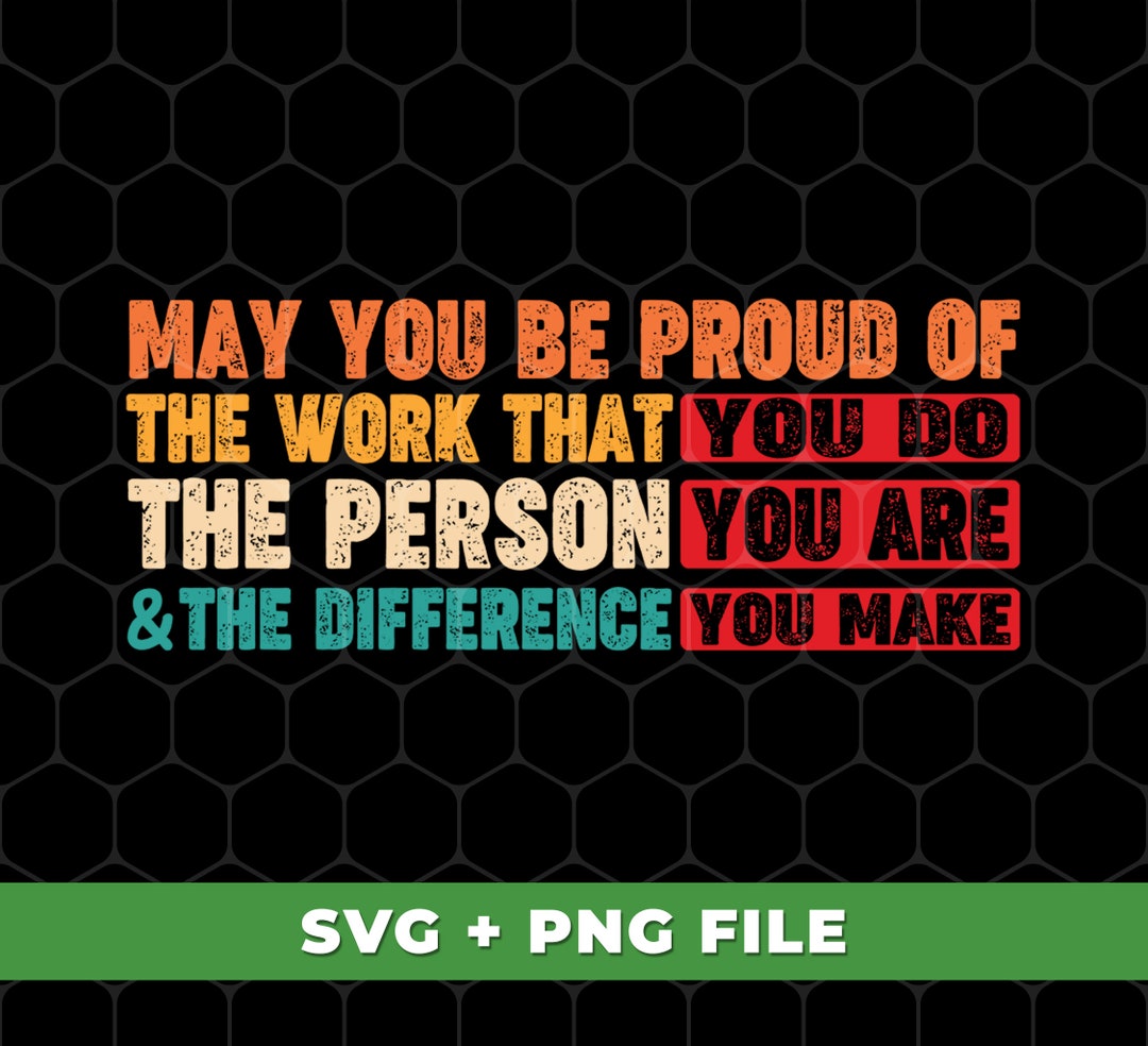 May You Be Proud of the Work That You Do Svg, the Person You Are and the Difference You Make Svg ...