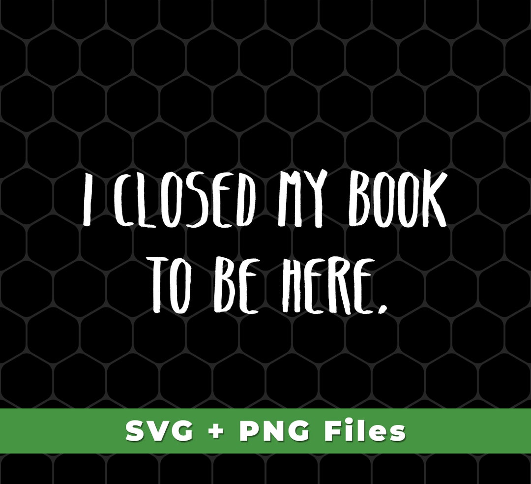 I Closed My Book to Be Here Svg, Love Book Svg, Love Here More Svg, My ...