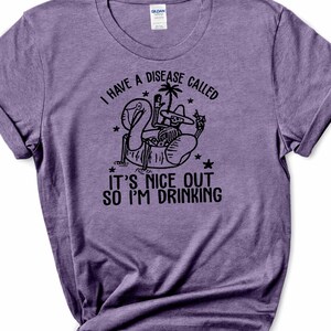 I Have a Disease Called Its Nice Out so Im Drinking T Shirt. Day ...