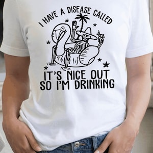 I Have a Disease Called Its Nice Out so Im Drinking T Shirt. Day ...