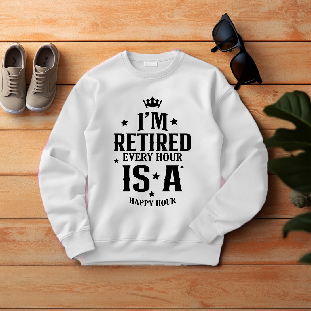 I’m Retired Every Hour is A Happy Hour Shirt, Retirement Sweatshirt ...