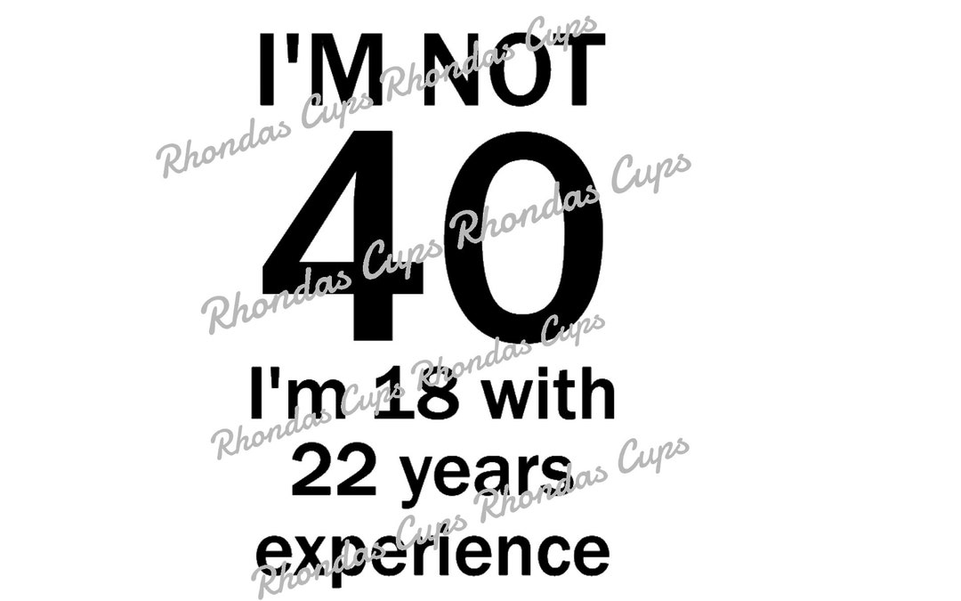 Im Not 40 Im 18 With 22 Years of Experience, 40 Years Old, Lots of ...