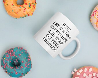 Sure, Let Me Drop Everything and Work on Your Problem Mug, Office Mug ...