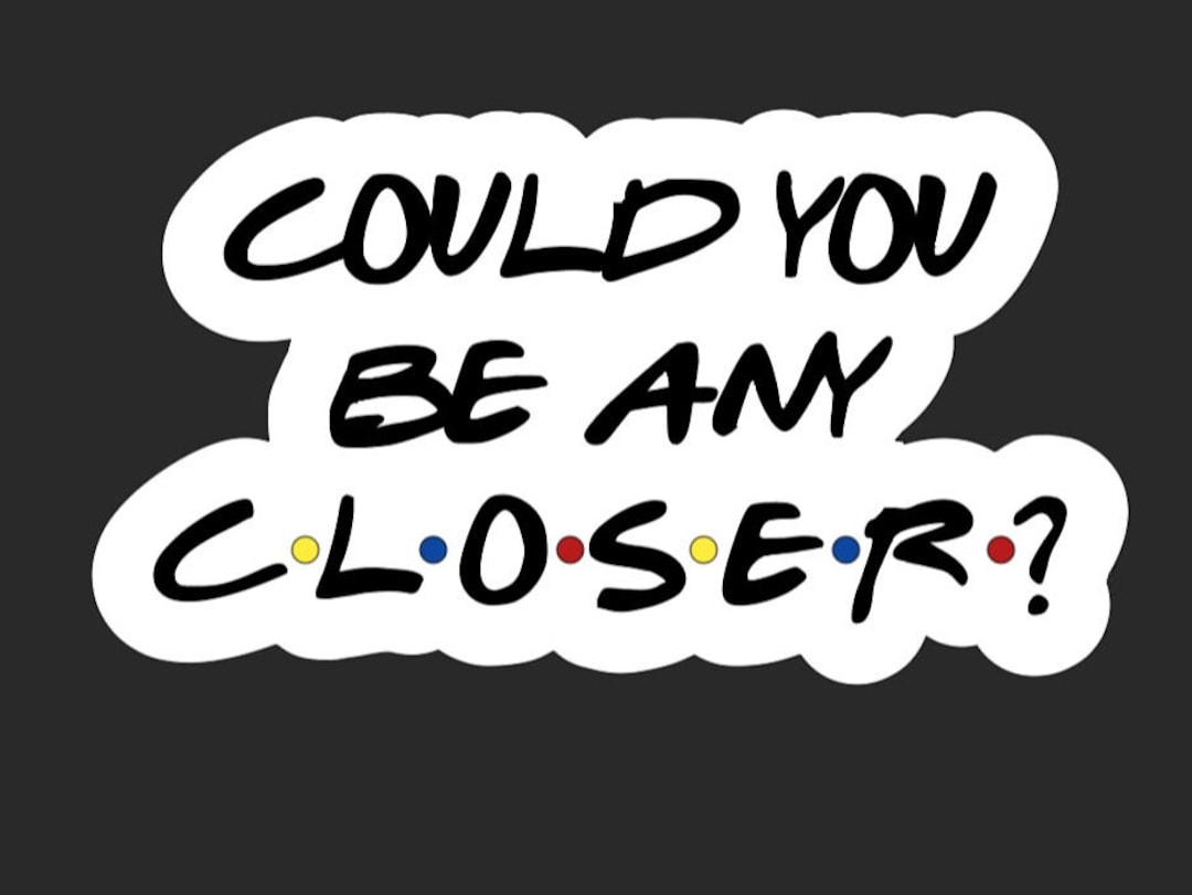 Could You Be Any Closer? Friends Bumper Sticker - Vinyl Decal - Home ...