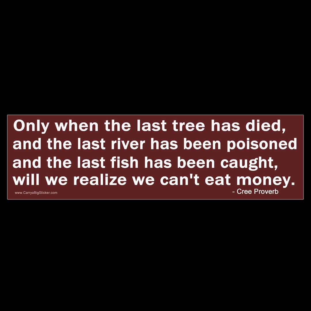 Only When the Last Tree Has Died and the Last River Has Been Poisoned ...