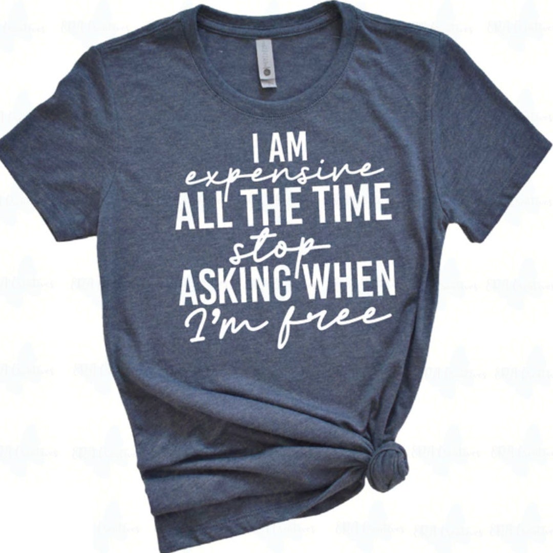 I Am Expensive All the Time Stop Asking Me When I'm Free Screen Print T ...