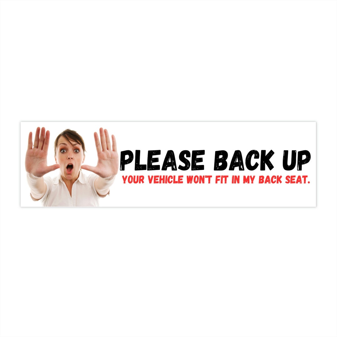 Bumper Sticker - Please Back Up, Your Vehicle Won't Fit in My Back Seat ...