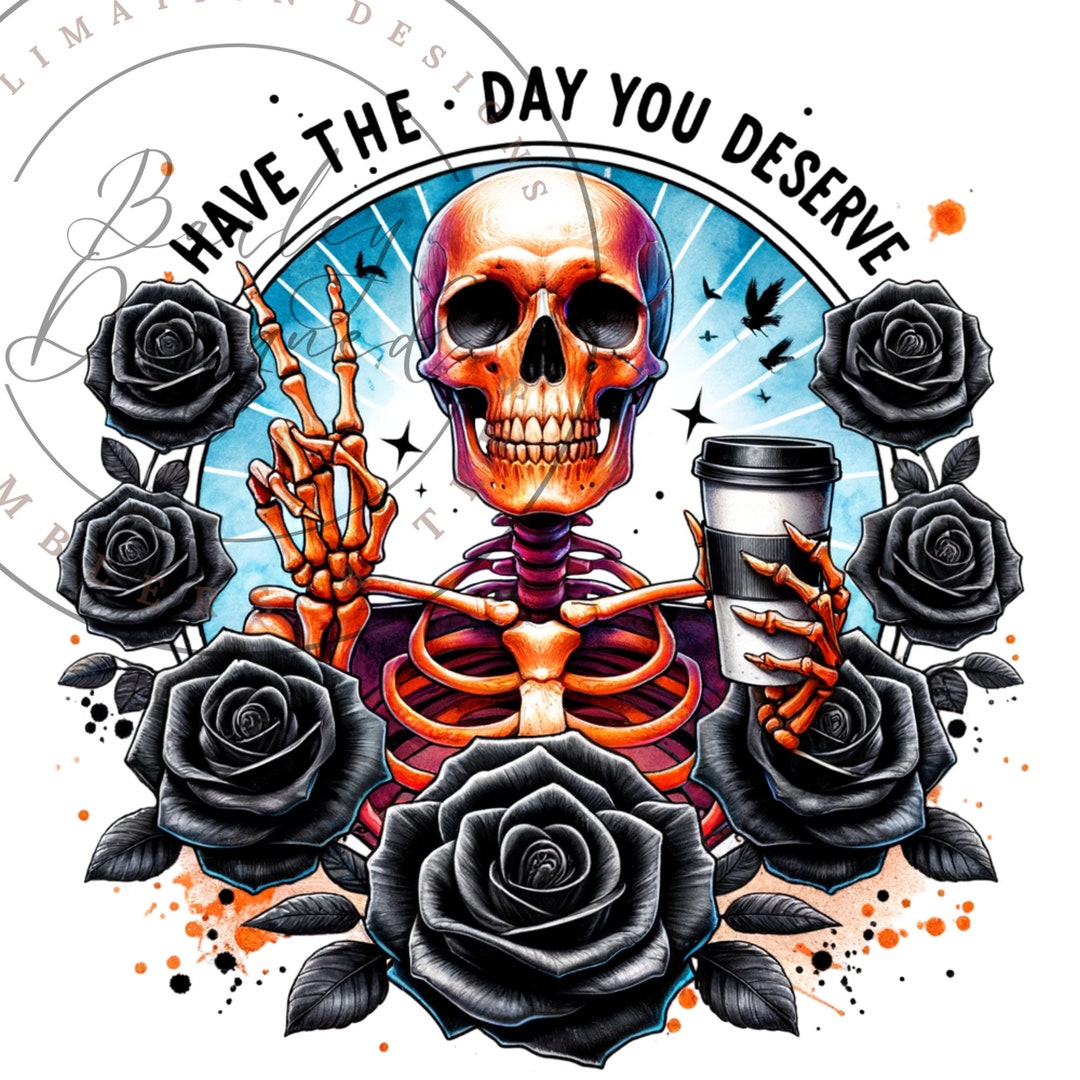 Skeleton Have the Day You Deserve Clipart Shirt Sublimation Design ...