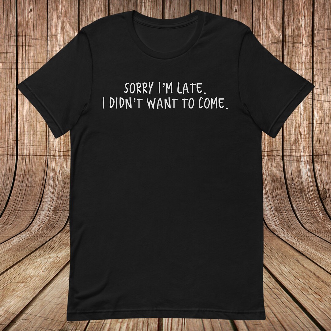Sorry I'm Late I Didn't Want to Come UNISEX SIZING - Etsy
