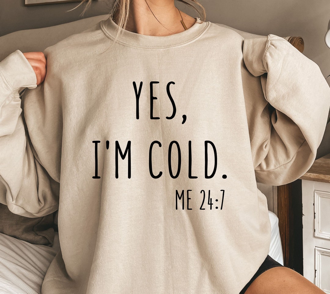 Yes I'm Cold Sweatshirt, Yes I'm Cold Me 24-7 Sweatshirt, Yes I'm Cold ...