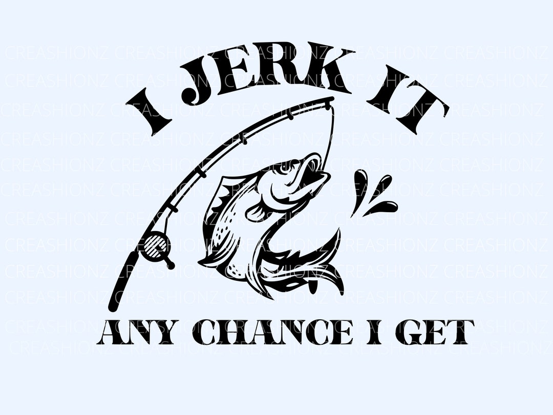 Fishing SVG, Funny Fishing Digital File, I Jerk It Any Chance I Get ...
