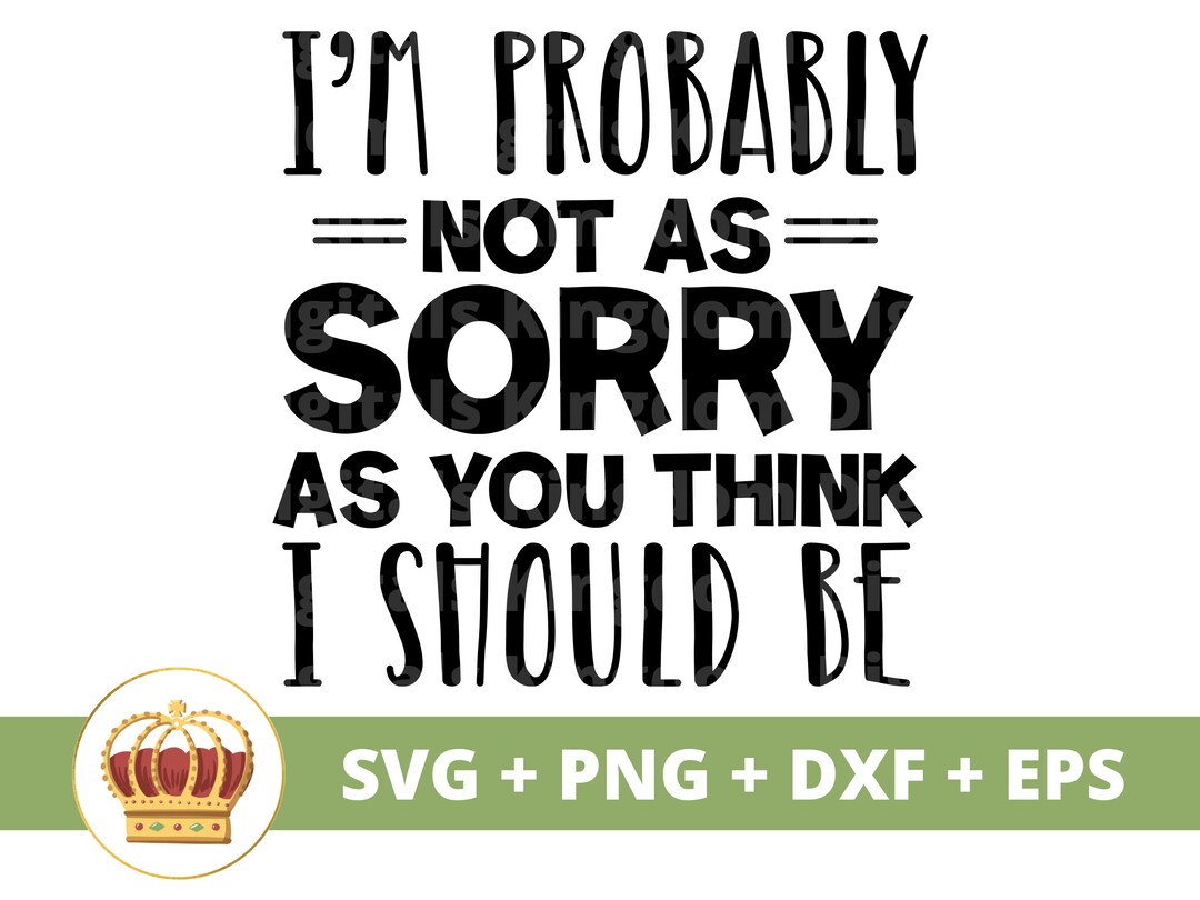 I'm Probably Not as Sorry as You Think I Should Be SVG | Sassy Svg ...