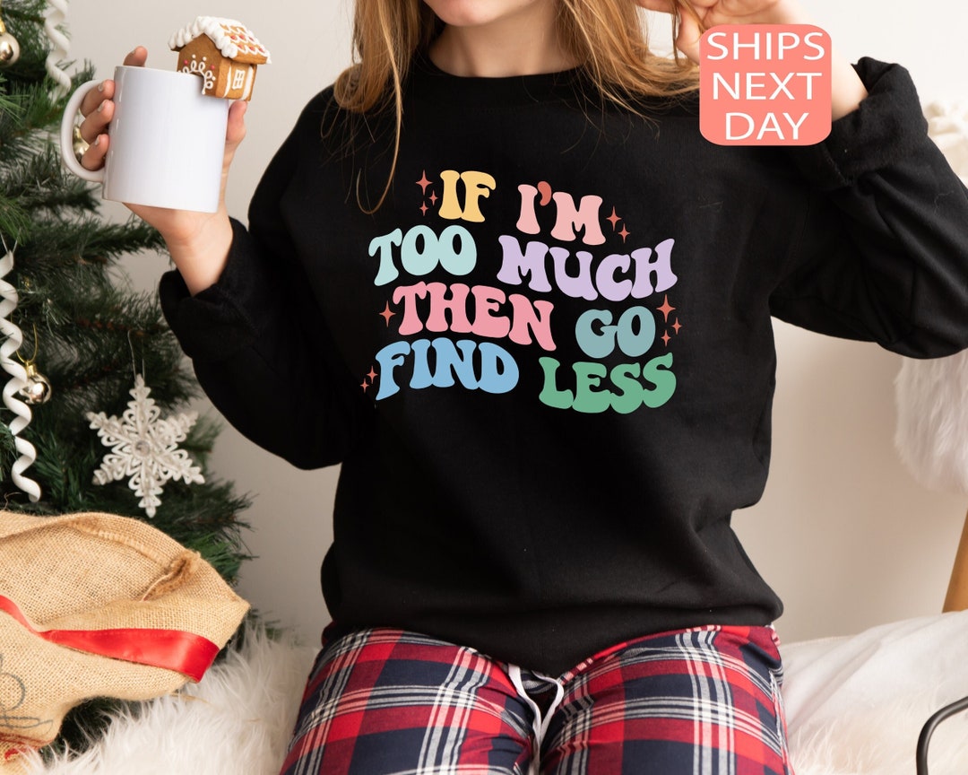 If I'm Too Much Then Find Less Sweatshirt, Sarcastic Break Hoodies ...