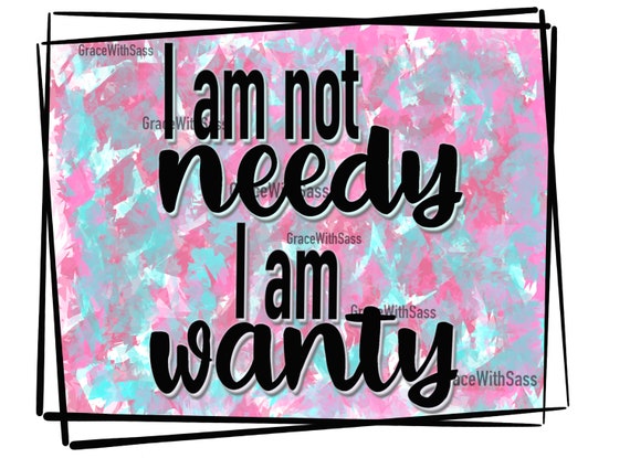 Im Not Needy Im Wanty Not Needy PNG Not Needy High | Etsy