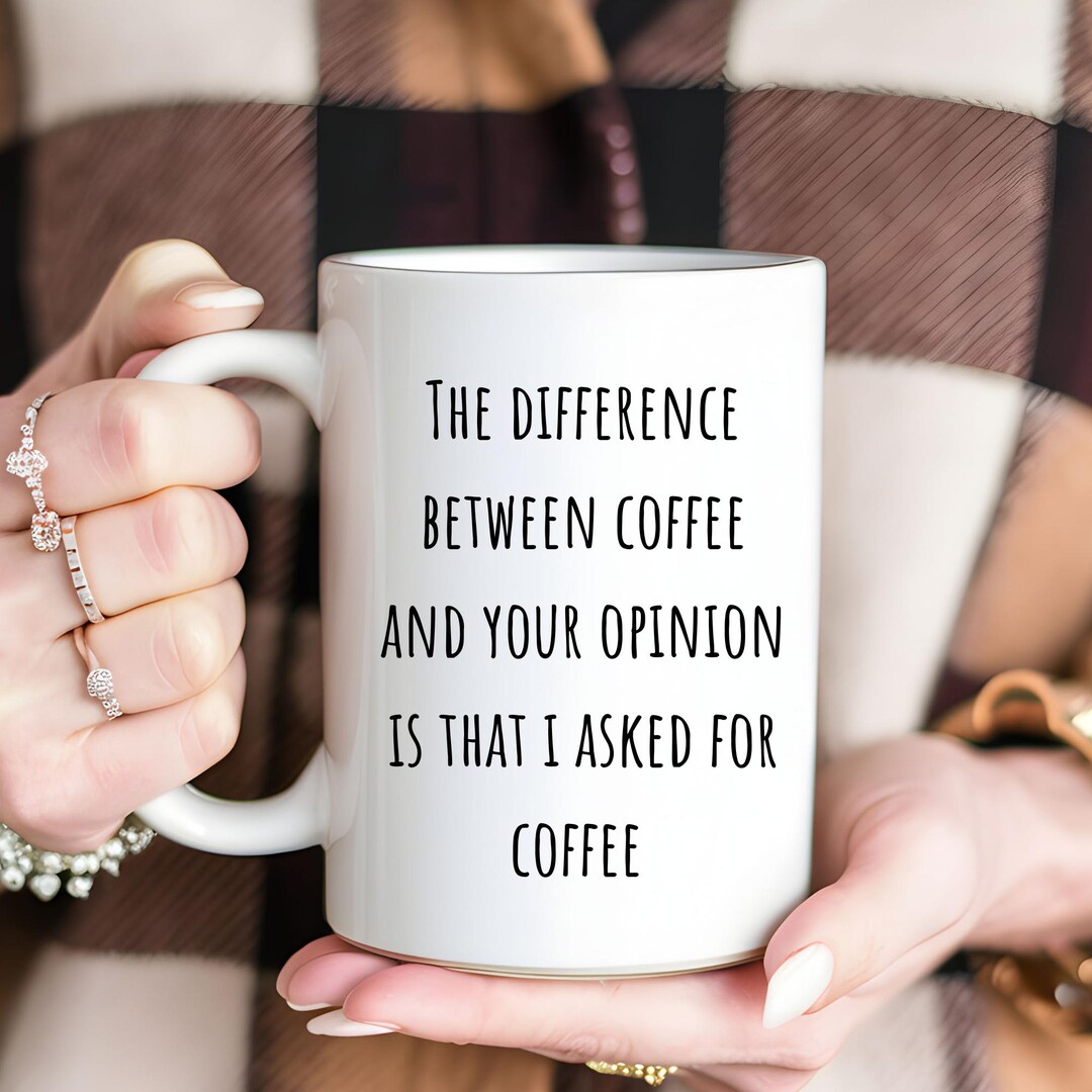 The Difference Between Coffee and Your Opinion is That I Asked for ...