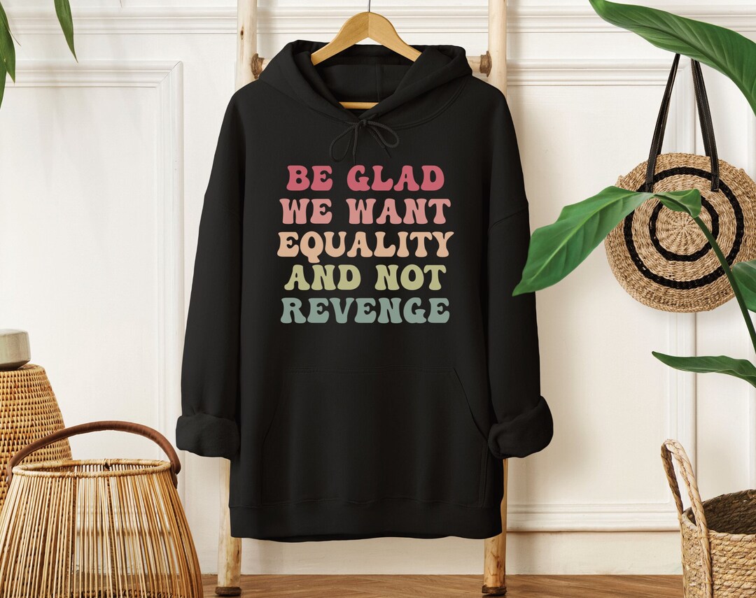 Be Glad We Want Equality and Not Revenge Hoodie, Social Justice Gift ...