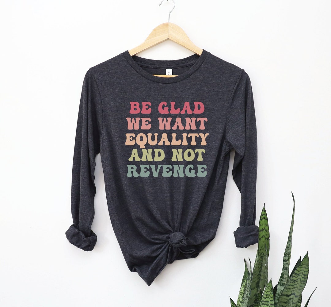 Be Glad We Want Equality and Not Revenge Long Sleeve Shirt, Social ...