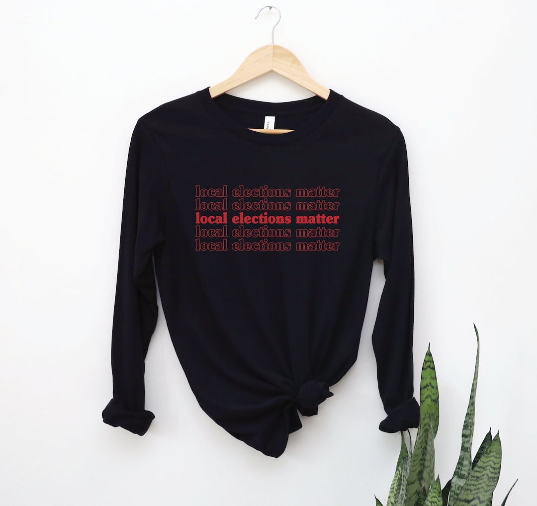 Local Elections Matter Long Sleeve Shirt, Vote Local Tshirt, Voting Tee ...