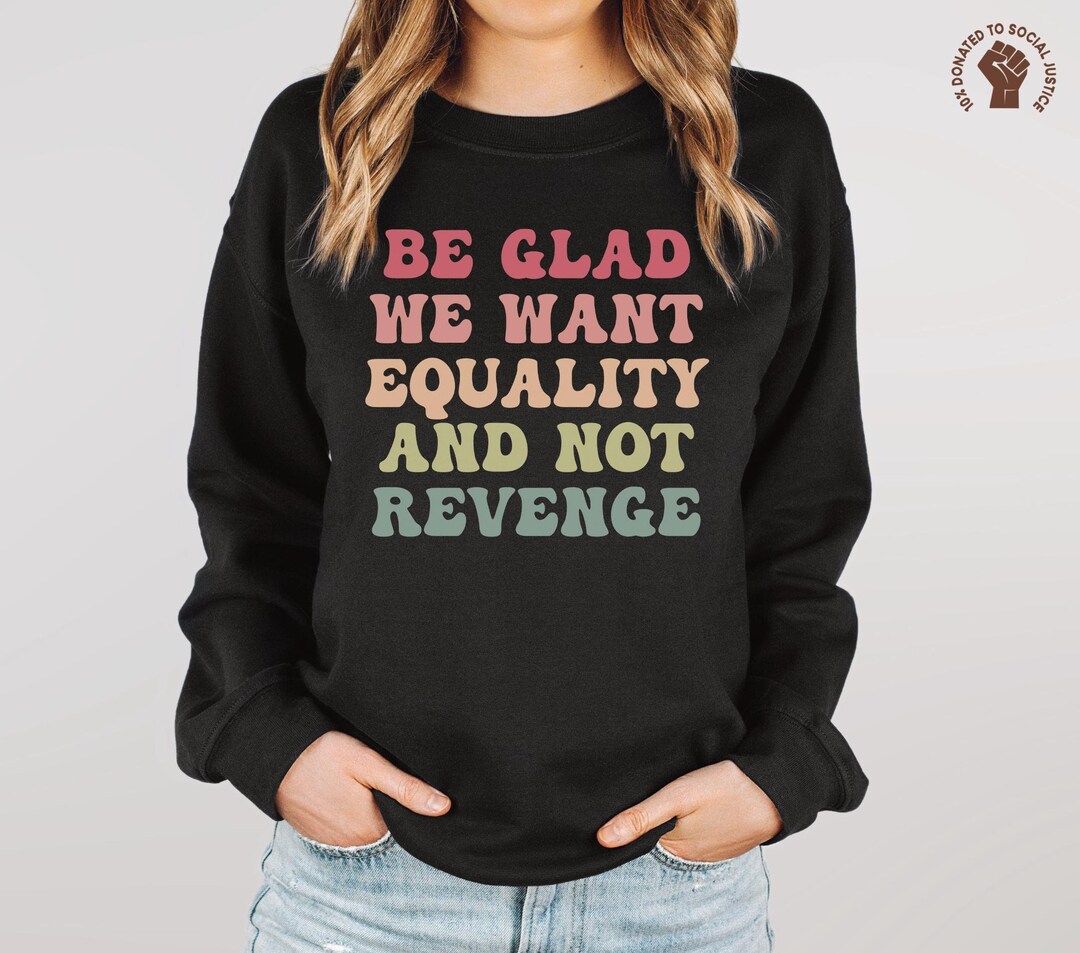 Be Glad We Want Equality and Not Revenge Sweatshirt, Social Justice ...