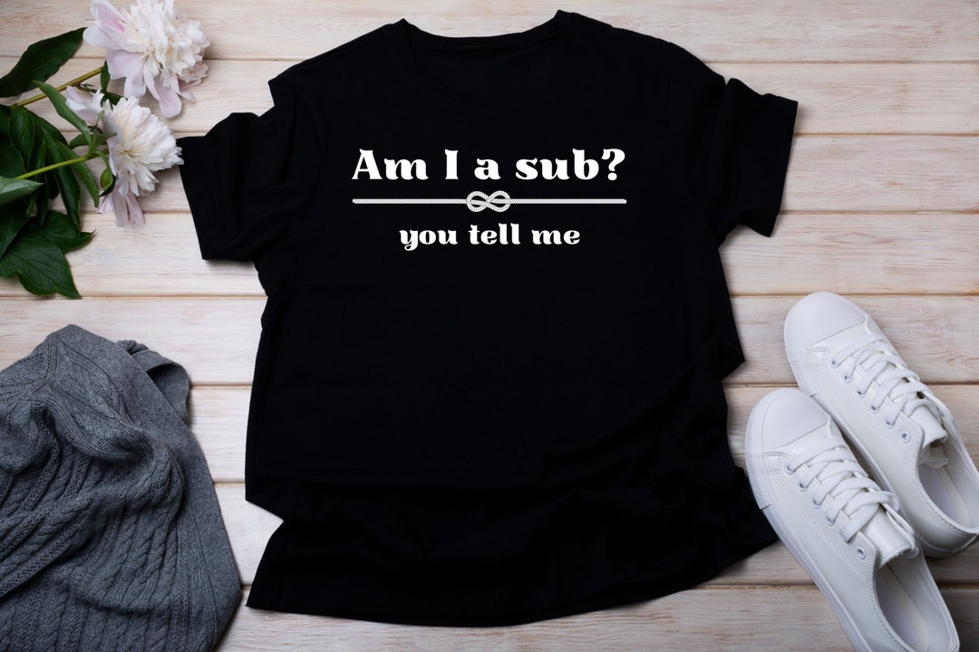 Am I a Sub? You Tell Me Shirt| Funny Submissive T-shirt| Subby Shirt ...