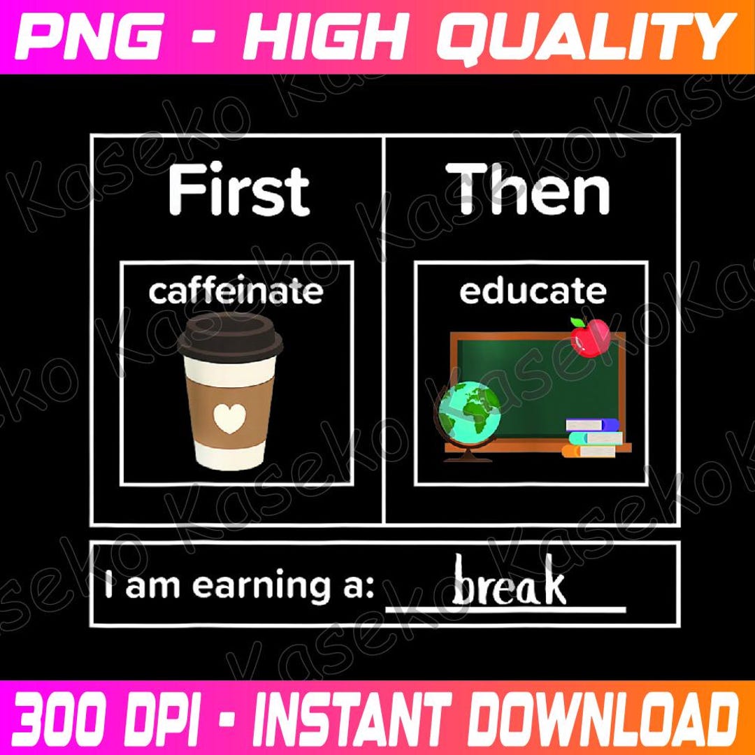 First Then Caffeinate Educate I Am Earning A Break Teacher Png, Teacher Coffee Png, First Then ...